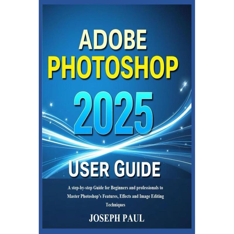 ADOBE PHOTOSHOP 2025 User Guide: A step-by-step Guide for Beginners and ...